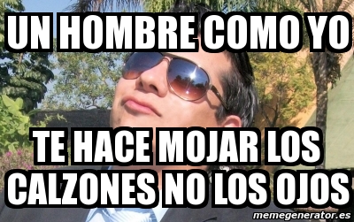 Meme Personalizado - UN HOMBRE COMO YO TE HACE MOJAR LOS CALZONES NO ...