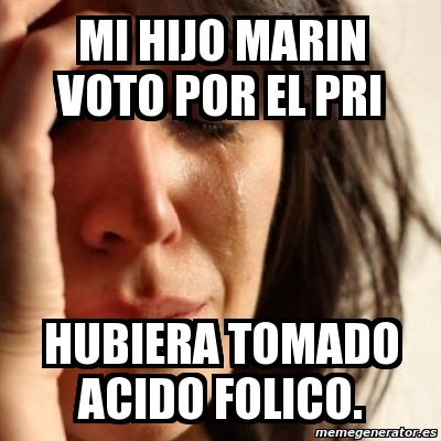 Meme Problems - Mi hijo marin voto por el pri hubiera tomado acido ...
