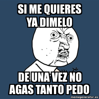 Meme Y U No - si me quieres ya dimelo de una vez no agas tanto pedo ...