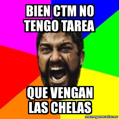 Meme Sparta - bien ctm no tengo tarea que vengan las chelas - 27443