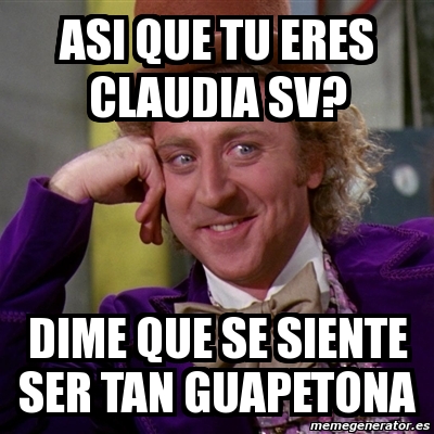 Meme Willy Wonka - Asi que tu eres claudia sv? dime que se siente ser ...