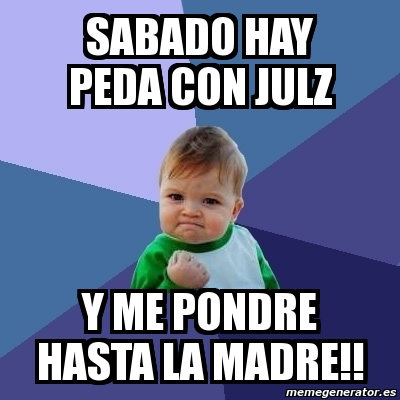 Meme Bebe Exitoso - Sabado hay peda con julz Y me pondre hasta la madre ...