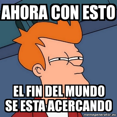 Meme Futurama Fry - ahora con esto el fin del mundo se esta acercando ...