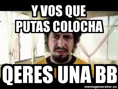 Meme Personalizado - y vos que putas colocha qeres una bb - 209099
