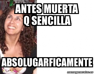 Meme Personalizado - ANTES MUERTA Q SENCILLA ABSOLUGARFICAMENTE - 209884