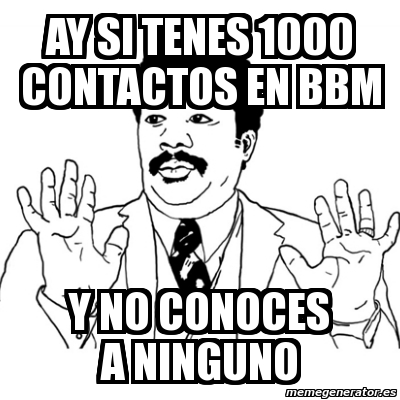 Meme Ay Si - ay si tenes 1000 contactos en BBm y no conoces a ninguno ...