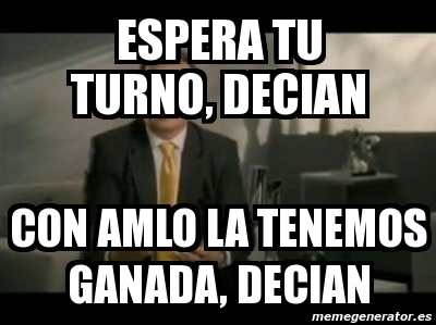Meme Personalizado - ESPERA TU TURNO, DECIAN CON AMLO LA TENEMOS GANADA ...