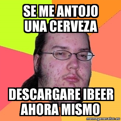 Meme Friki - se me antojo una cerveza descargare ibeer ahora mismo - 216651
