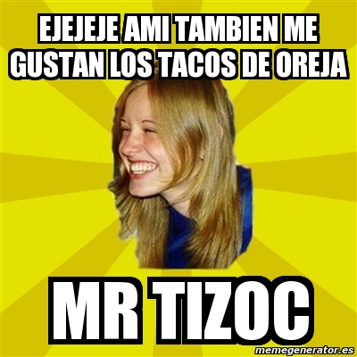Meme Trologirl - ejejeje ami tambien me gustan los tacos de oreja MR ...