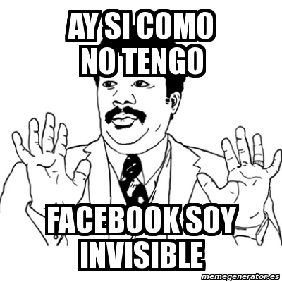 Meme Ay Si - aY SI COMO NO TENGO FACEBOOK SOY INVISIBLE - 223114