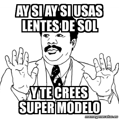 Meme Ay Si - ay si ay si usas lentes de sol y te crees super modelo ...