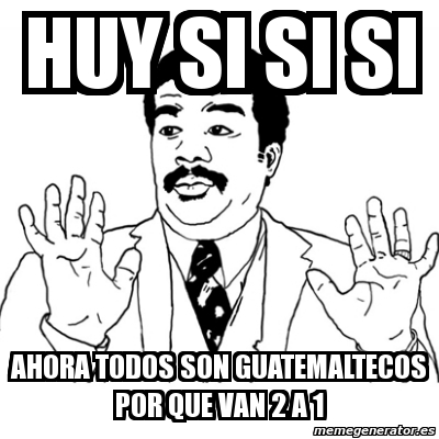 Meme Ay Si - huy si si si Ahora todos son guatemaltecos por que van 2 a ...