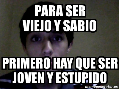 Meme Personalizado - Para ser viejo y sabio primero hay que ser joven y ...