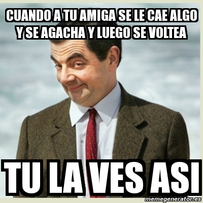 Meme Mr Bean - cuando a tu amiga se le cae algo y se agacha y luego se ...