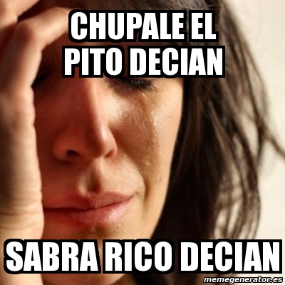Meme Problems - chupale el pito decian sabra rico decian - 233177