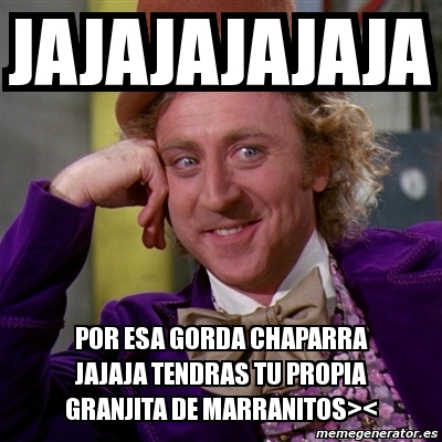 Meme Willy Wonka - jajajajajaja por esa gorda chaparra jajaja tendras ...