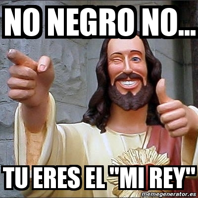 Meme Personalizado - no negro no... tu eres el "mi rey" - 237537