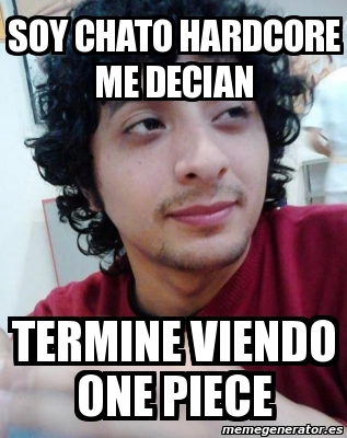Meme Personalizado - SOY CHATO HARDCORE ME DECIAN TERMINE VIENDO ONE ...