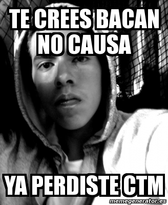 Meme Personalizado - TE CREES BACAN NO CAUSA YA PERDISTE CTM - 240720