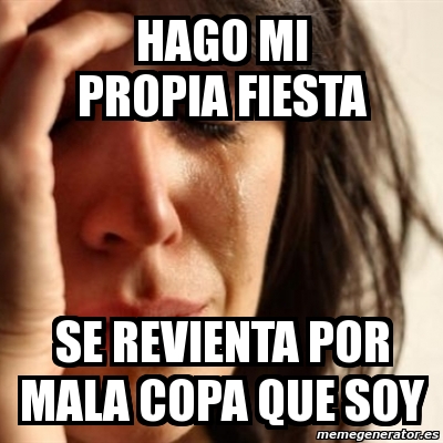 Meme Problems - hago mi propia fiesta se revienta por mala copa que soy ...