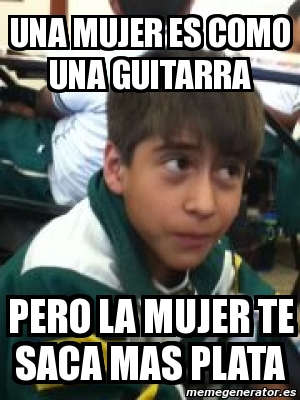 Meme Personalizado - una mujer es como una guitarra pero la mujer te ...