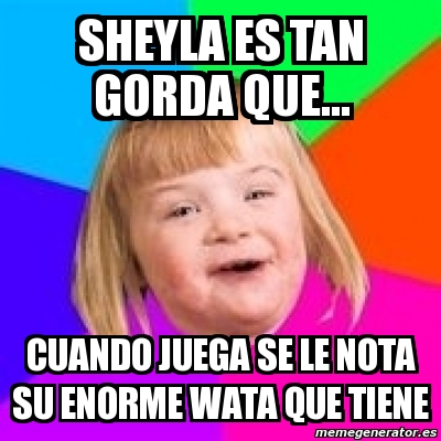 Meme Retard Girl - Sheyla es tan gorda que... cuando juega se le nota ...