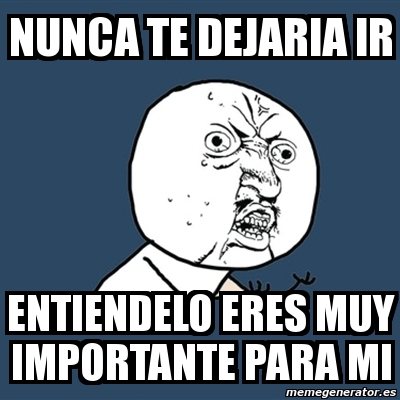 Meme Y U No - Nunca te dejaria ir entiendelo eres muy importante para ...