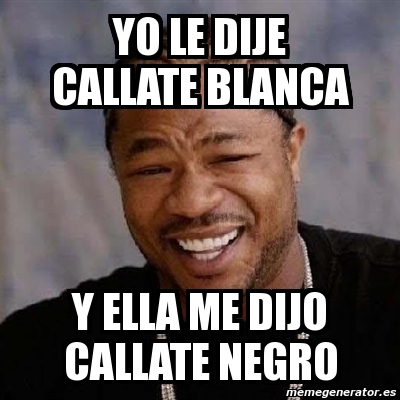 Meme Yo Dawg - yo le dije callate blanca y ella me dijo callate negro ...