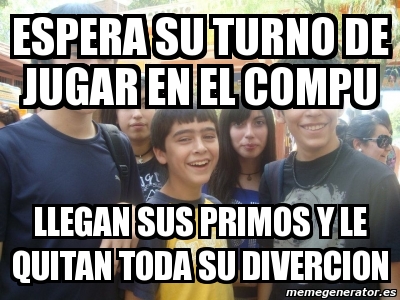 Meme Personalizado - Espera su turno de jugar en el compu llegan sus ...
