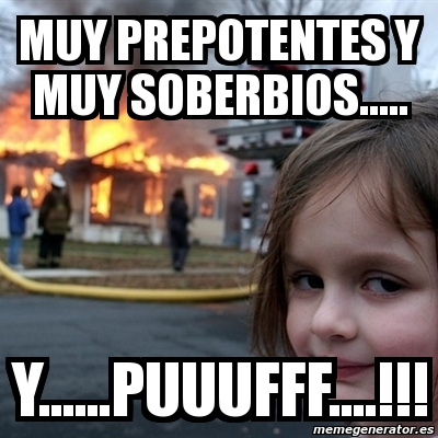 Meme Disaster Girl - muy prepotentes y muy soberbios..... y ...