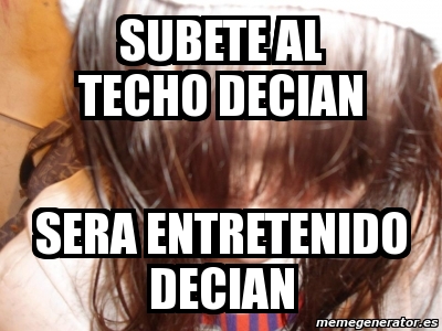 Meme Personalizado - subete al techo decian sera entretenido decian ...