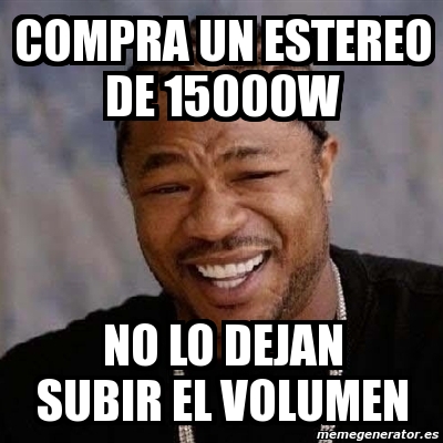 Meme Yo Dawg - Compra un estereo de 15000w no lo dejan subir el volumen ...