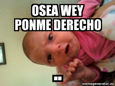 Meme Personalizado - osea wey ponme derecho .. - 261873