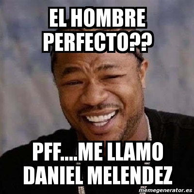 Meme Yo Dawg - el hombre perfecto?? pff....me llamo daniel melendez ...