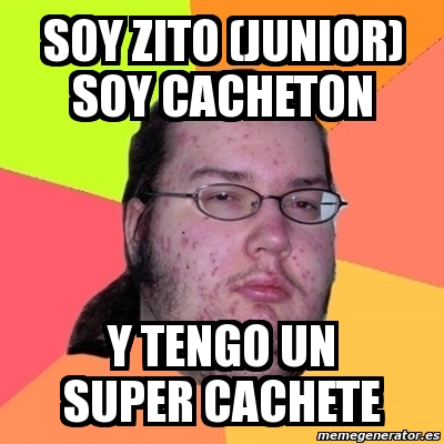 Meme Friki - soy zito (junior) soy cacheton y tengo un super cachete ...
