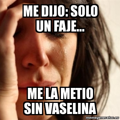 Meme Problems - mE DIJO: SOLO UN FAJE... ME LA METIO SIN VASELINA - 268290