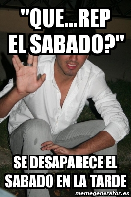 Meme Personalizado - "que...rep el sabado?" se desaparece el sabado en ...