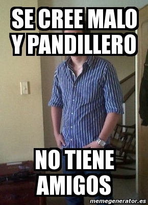 Meme Personalizado - se cree malo y pandillero no tiene amigos - 274793