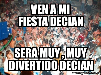 Meme Personalizado - VEN A MI FIESTA DECIAN SERA MUY , MUY DIVERTIDO ...
