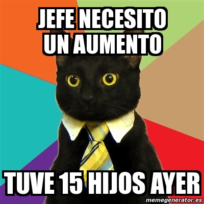 Meme Business Cat - Jefe necesito un aumento Tuve 15 hijos ayer - 276374