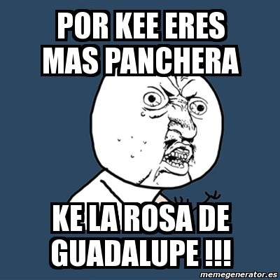 Meme Y U No - por kee eres mas panchera ke la rosa de guadalupe ...