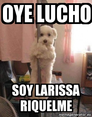 Meme Personalizado - oye lucho soy larissa riquelme - 279070