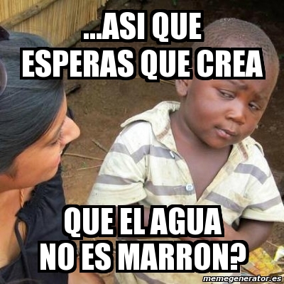 Meme Personalizado - ...Asi que Esperas que crea Que el agua no es ...