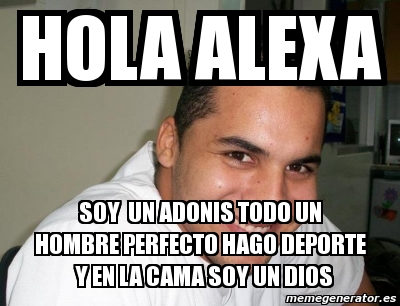 Meme Personalizado - hola alexa soy un adonis todo un hombre perfecto ...