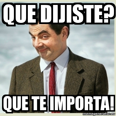 Meme Mr Bean - que dijiste? que te importa! - 287215