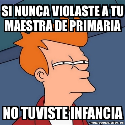 Meme Futurama Fry - si nunca violaste a tu maestra de primaria no ...