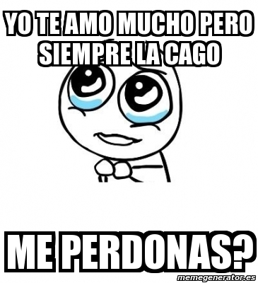 Meme Personalizado - Yo te amo mucho pero siempre la cago Me perdonas ...