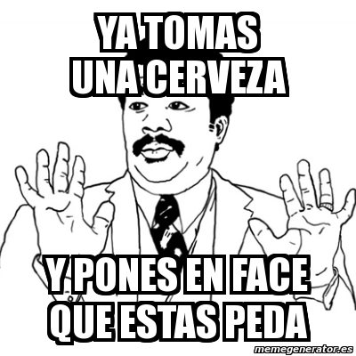 Meme Ay Si - ya tomas una cerveza y pones en face que estas peda - 37748