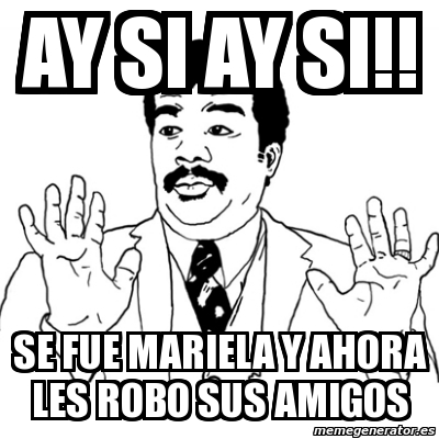 Meme Ay Si - ay si ay si!! se fue mariela y ahora les robo sus amigos ...