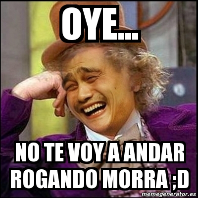 Meme Yao Wonka - Oye... no te voy a andar rogando morra ;D - 300283